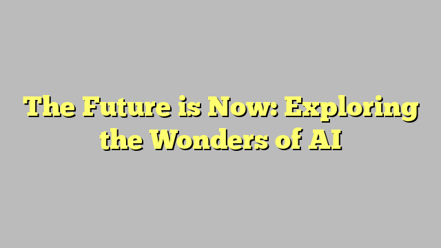 The Future is Now: Exploring the Wonders of AI - Savel Blogs The Future is Now: Exploring the Wonders of AI - Savel Blogs